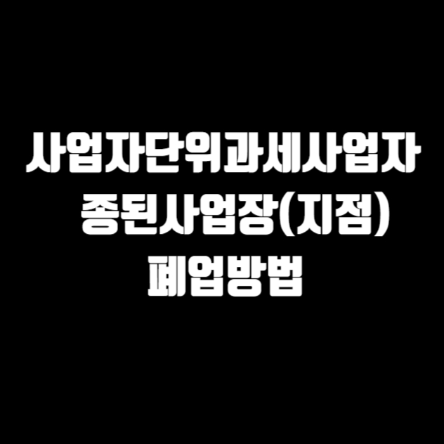 사업자단위 과세사업자 종된사업장지점 폐업신고 하는방법신고서서식 네이버 블로그