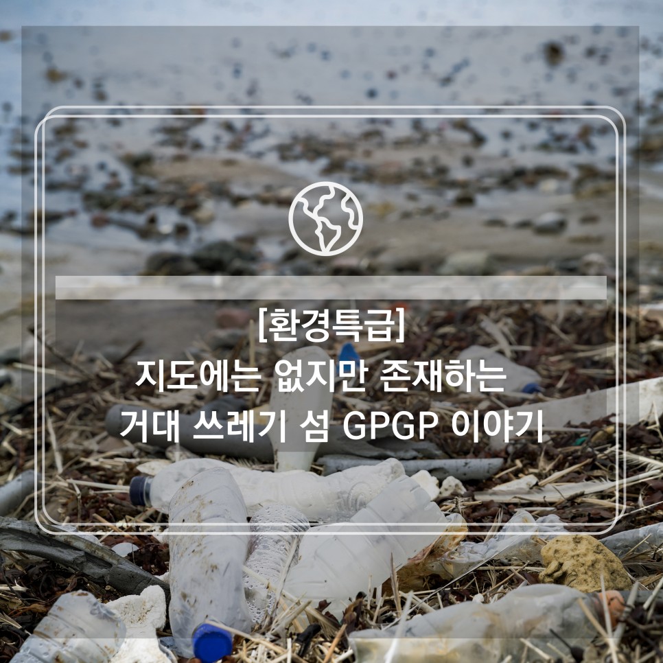 [환경특급] 지도에는 없지만 존재하는 섬, 거대 쓰레기 섬 GPGP 이야기💭 : 네이버 블로그
