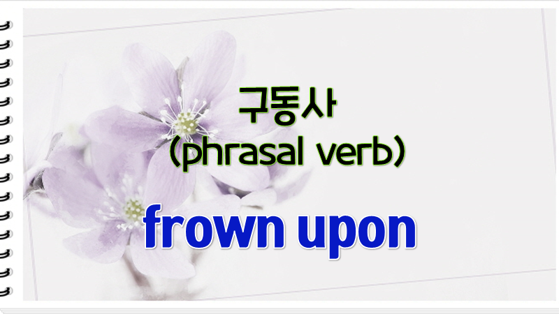 영어 구동사(Phrasal Verb) 완전정복 - frown upon : 네이버 블로그