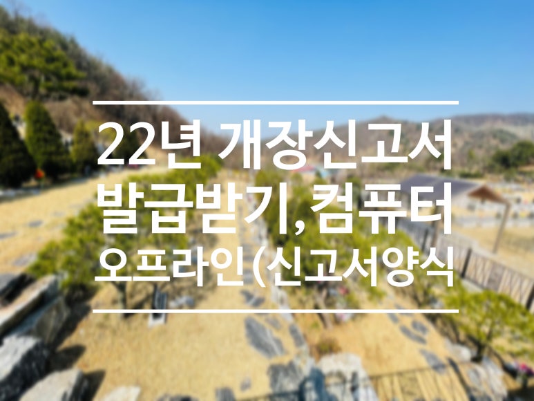 22년 묘지개장신고서 발급받기 컴퓨터오프라인개장신고서 양식 나눔 네이버 블로그