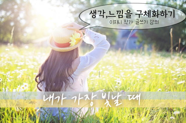 생각이나 느낌을 구체화하기-내가 가장 빛날 때[이지니 작가 글쓰기 수업] : 네이버 블로그