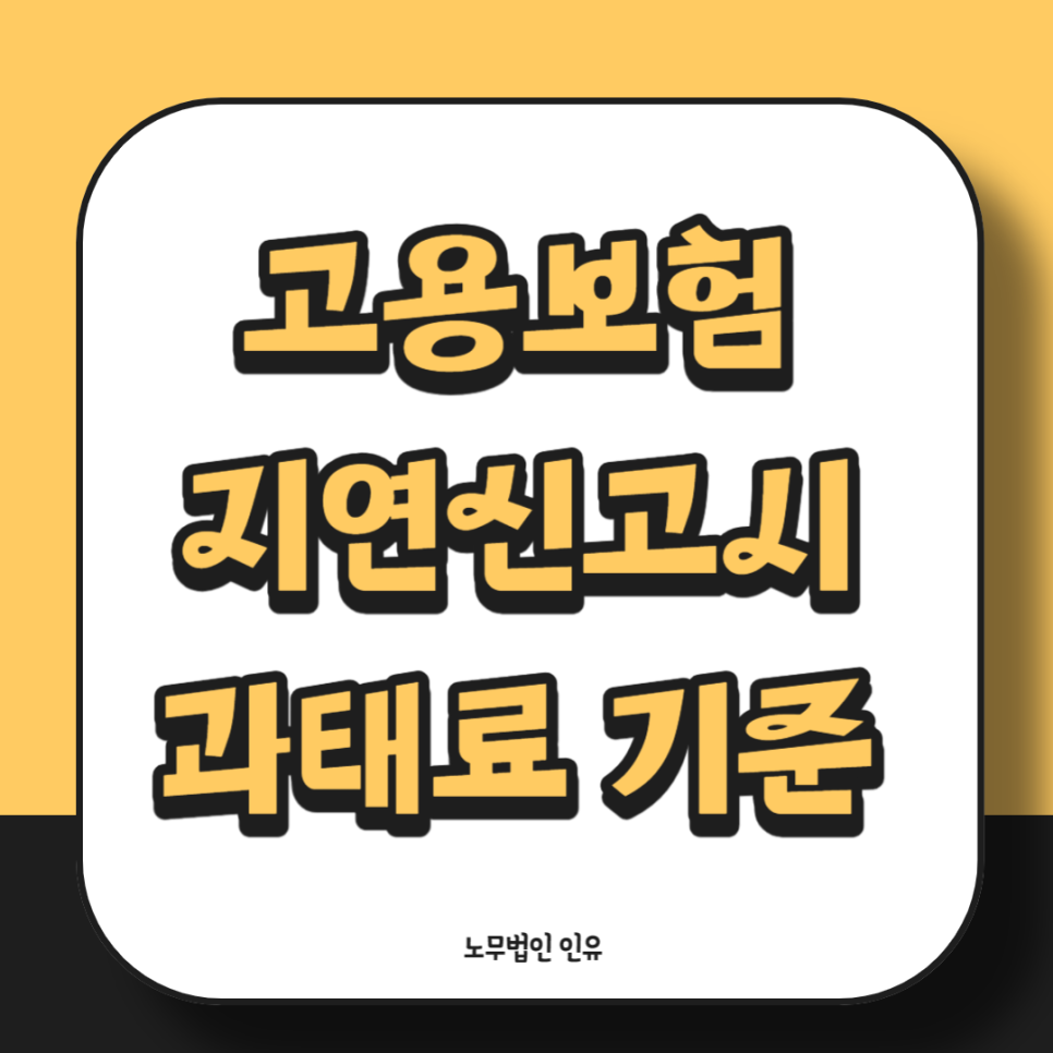 고용보험 지연신고시 과태료 기준 취득지연 상실지연 근로내용확인신고 지연 네이버 블로그