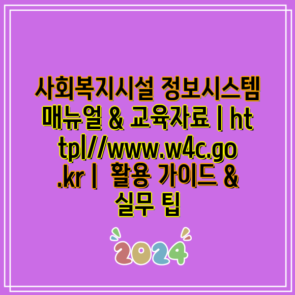 사회복지시설 정보시스템 매뉴얼 & 교육자료 | http|//www.w4c.go.kr | 활용 가이드 & 실무 팁 : 네이버 블로그