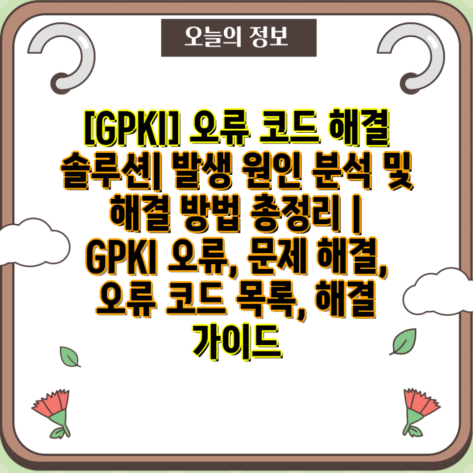 [GPKI] 오류 코드 해결 솔루션| 발생 원인 분석 및 해결 방법 총정리 | GPKI 오류, 문제 해결, 오류 코드 목록, 해결 가이드 : 네이버 블로그