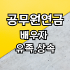 공무원 유족연금 배우자 권리부터 사망과 이혼 후 상속까지 총정리 네이버 블로그