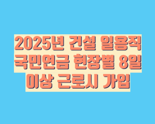 2025년 건설 일용직 국민연금 가입 현장별 합산 8일 이상 근로 시 가입 네이버 블로그