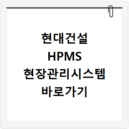 현대건설 HPMS 현장관리시스템 바로가기 hpms.hdec.co.kr : 네이버 블로그